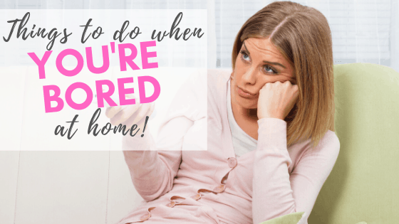 What to Do When You’re Bored at Home